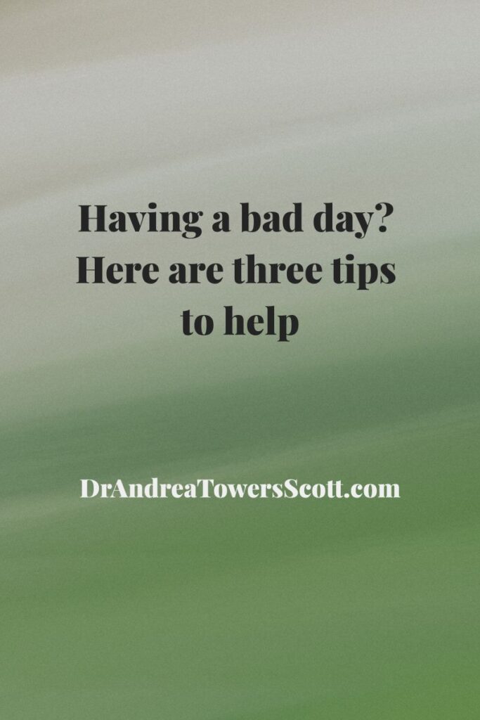 Having a bad day? Here are three tips to help - DrAndreaTowersScott